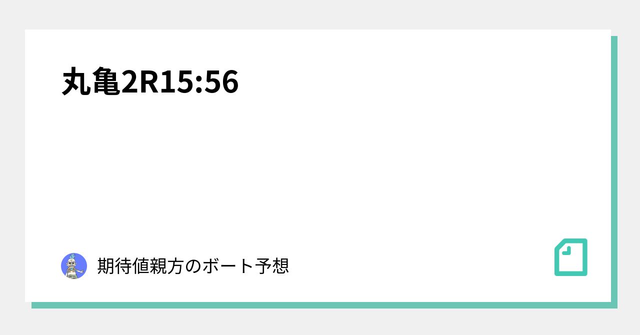 丸亀2R15:56｜🚤期待値親方👨‍🦰のボート予想🚤