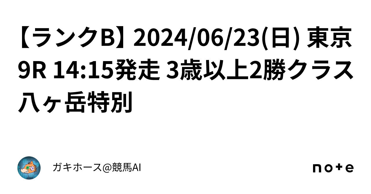 【ランクB】 2024/06/23(日) 東京9R 14:15発走 3歳以上2勝クラス 八ヶ岳特別 ｜ガキホース@競馬AI
