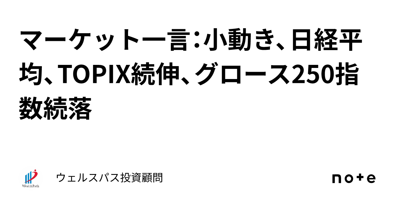 マーケット一言：小動き、日経平均、TOPIX続伸、グロース250指数続落｜ウェルスパス投資顧問 ー確度の高い中小型株投資ー