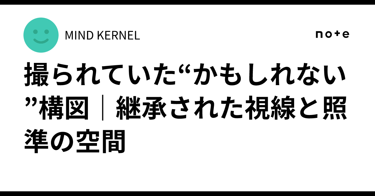 撮られていた“かもしれない”構図｜継承された視線と照準の空間｜MIND KERNEL