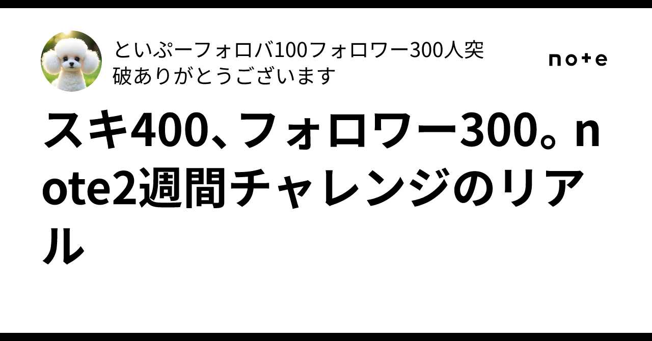 スキ400、フォロワー300。note2週間チャレンジのリアル｜🐶といぷー🐶フォロバ100 フォロワー300人突破ありがとうございます