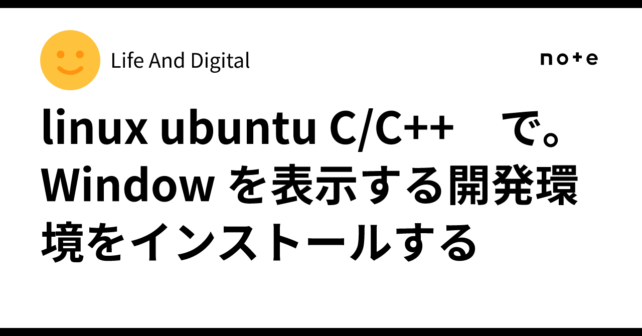 linux ubuntu C/C++ で。Window を表示する開発環境をインストールする｜Life And Digital