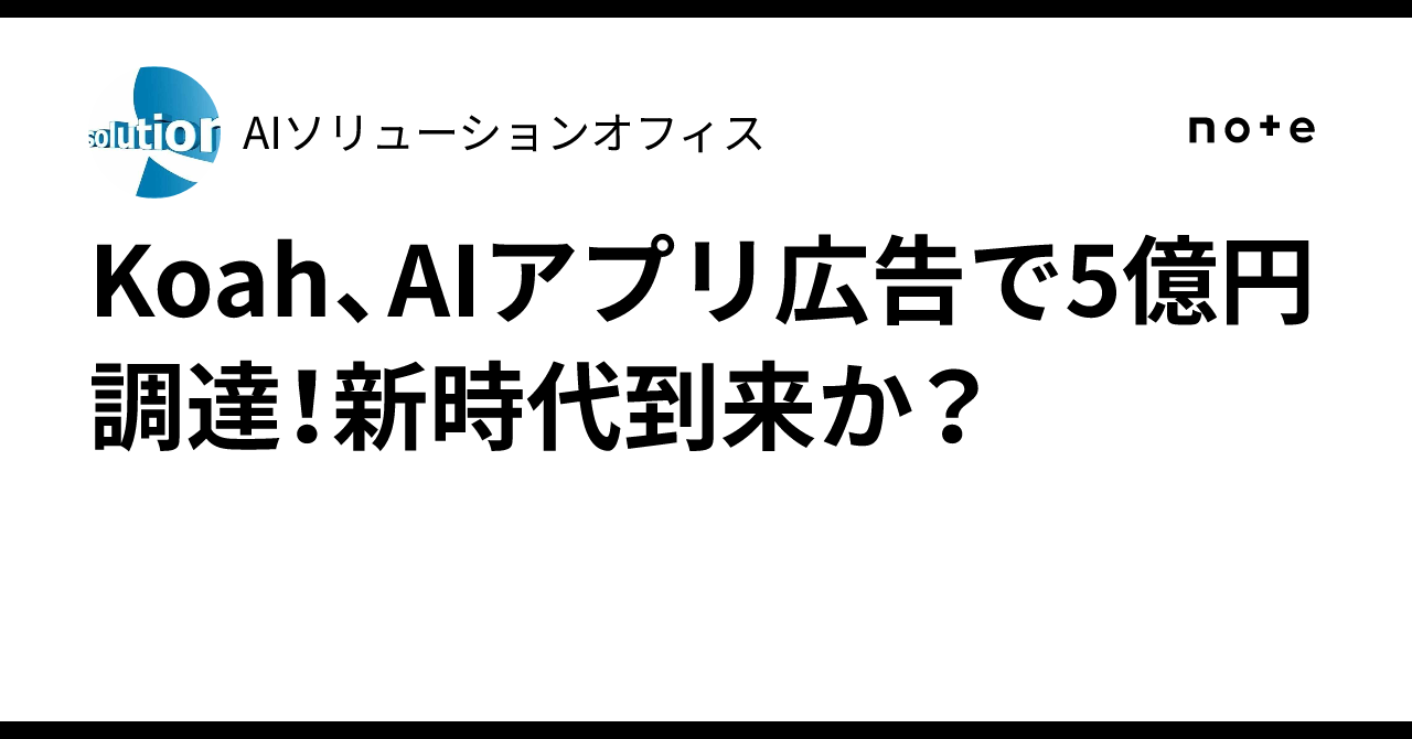Koah、AIアプリ広告で5億円調達！新時代到来か？｜AIソリューションオフィス