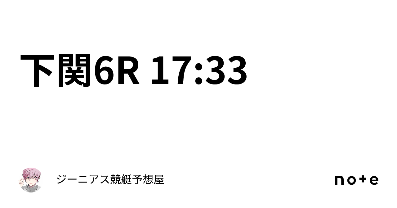 下関6R 17:33｜👑ジーニアス👑🔥競艇予想屋🔥