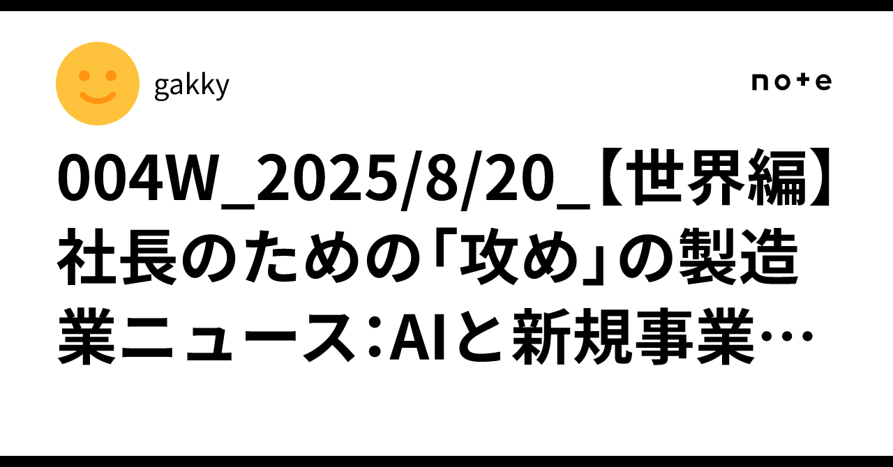 004W_2025/8/20_【世界編】社長のための「攻め」の製造業ニュース：AIと新規事業の風を読む｜gakky