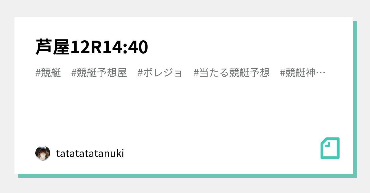 芦屋12R14:40｜tatatatatanuki｜note