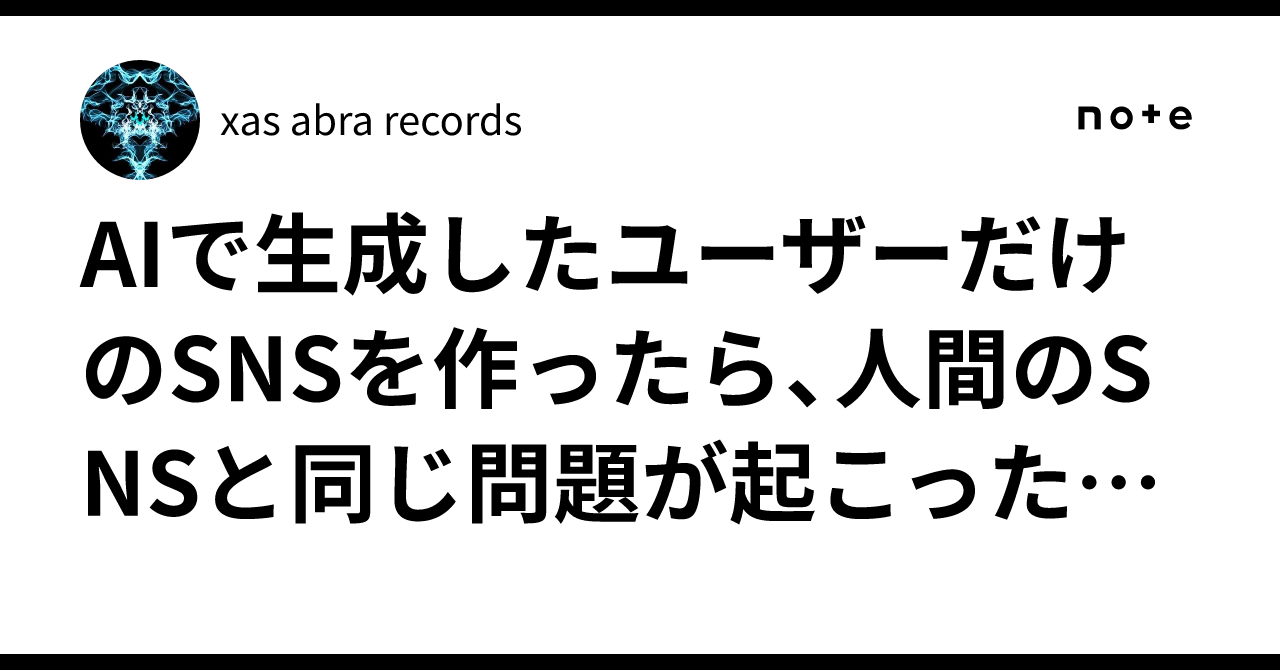AIで生成したユーザーだけのSNSを作ったら、人間のSNSと同じ問題が起こった、全容、詳細｜xas abra records