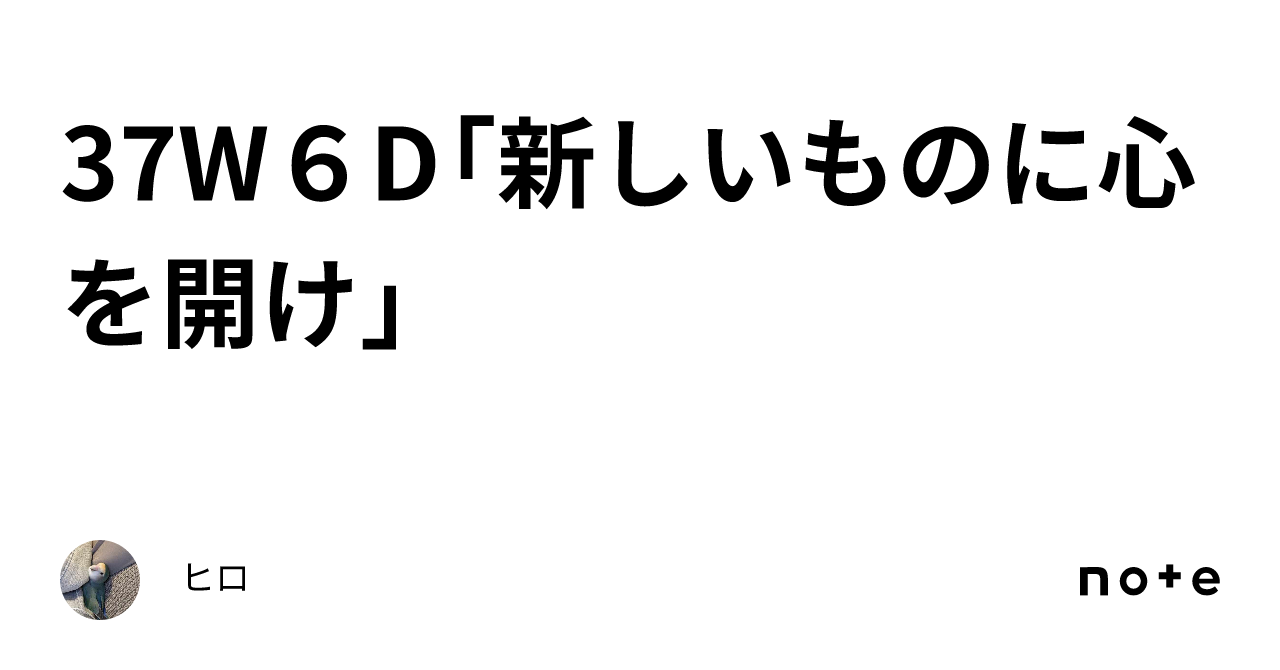 37W6D「新しいものに心を開け」｜ヒロ
