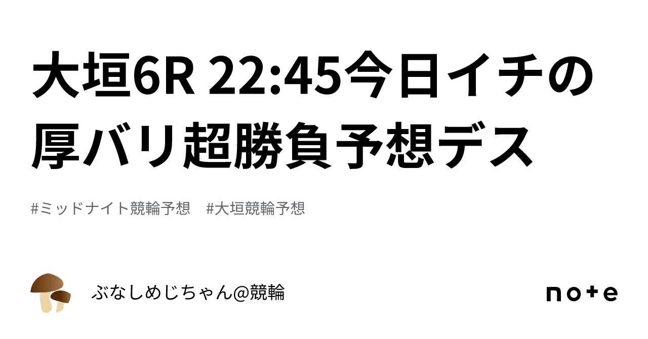 大垣6R 22:45‼️💯今日イチの厚バリ超勝負予想デス💯‼️｜ぶなしめじちゃん@競輪