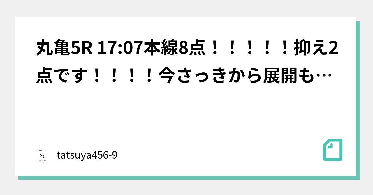 丸亀5R 17:07本線8点！！！！！抑え2点です！！！！今さっきから展開もやってることもあってんのに、クソみたいなレースかまされてるわ。｜tatsuya456-9｜note
