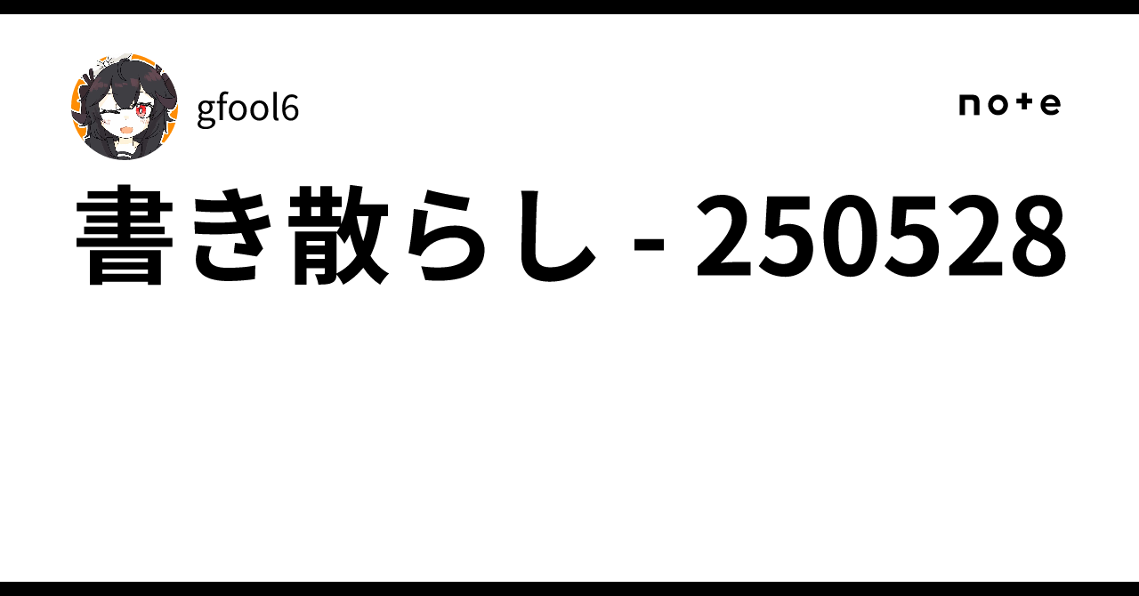 書き散らし - 250528｜gfool6