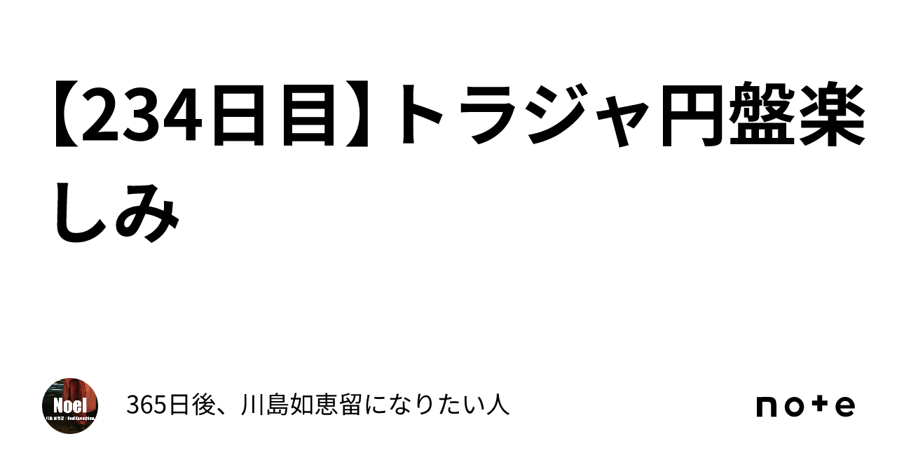 【234日目】トラジャ円盤楽しみ｜365日後、川島如恵留になりたい人