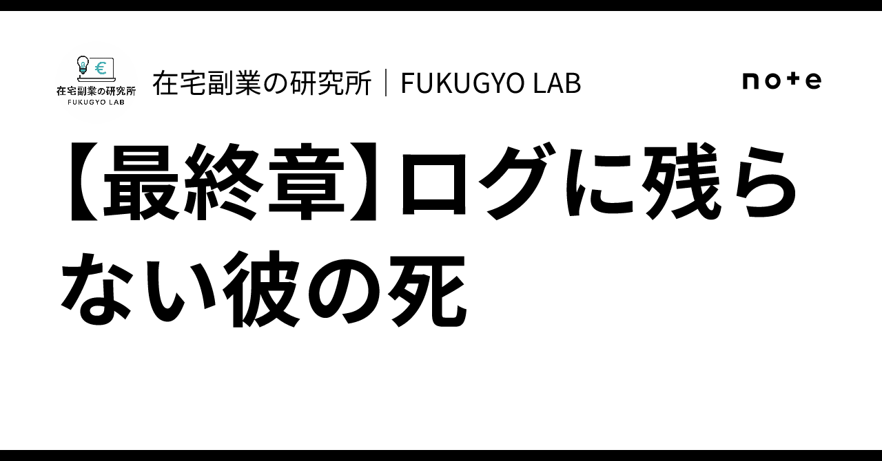 【最終章】ログに残らない彼の死｜在宅副業の研究所｜FUKUGYO LAB