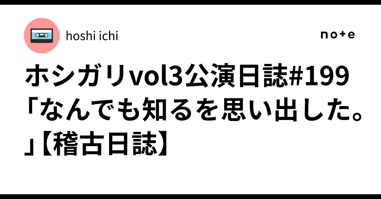 ホシガリvol3公演日誌#199「なんでも知るを思い出した。」【稽古日誌】｜hoshi ichi