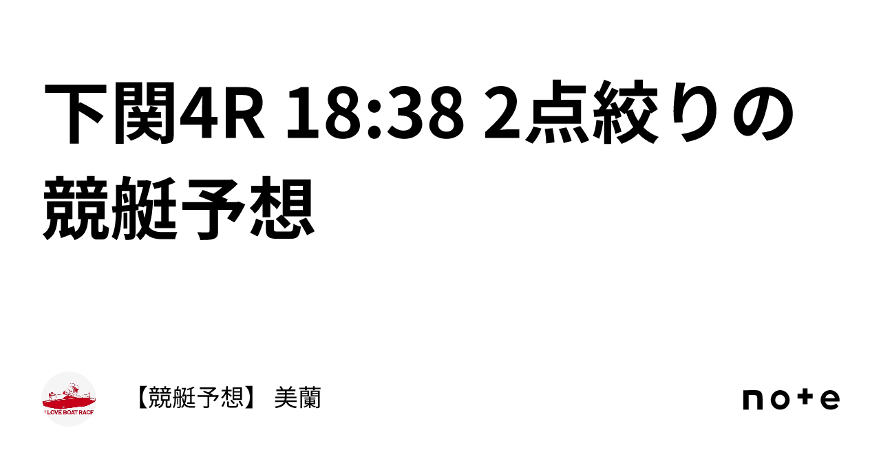 下関4R 18:38 🔥2点絞りの競艇予想🔥｜【競艇予想】 美蘭🐺