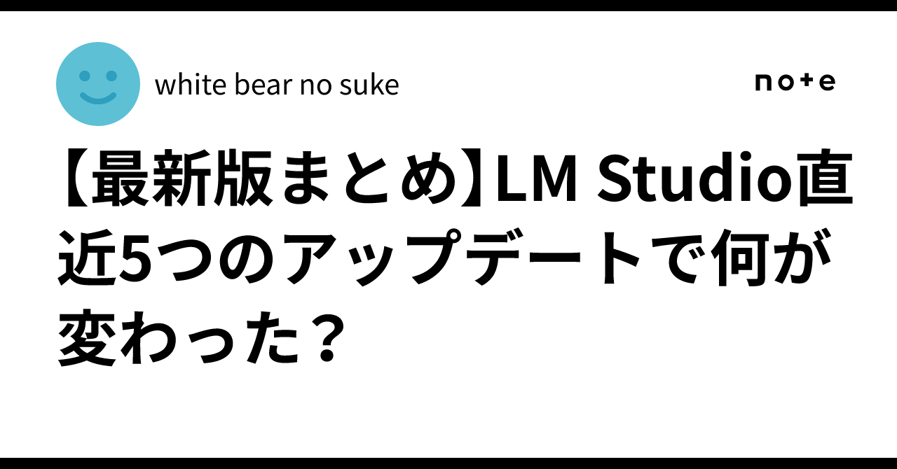 【最新版まとめ】LM Studio直近5つのアップデートで何が変わった？｜white bear no suke