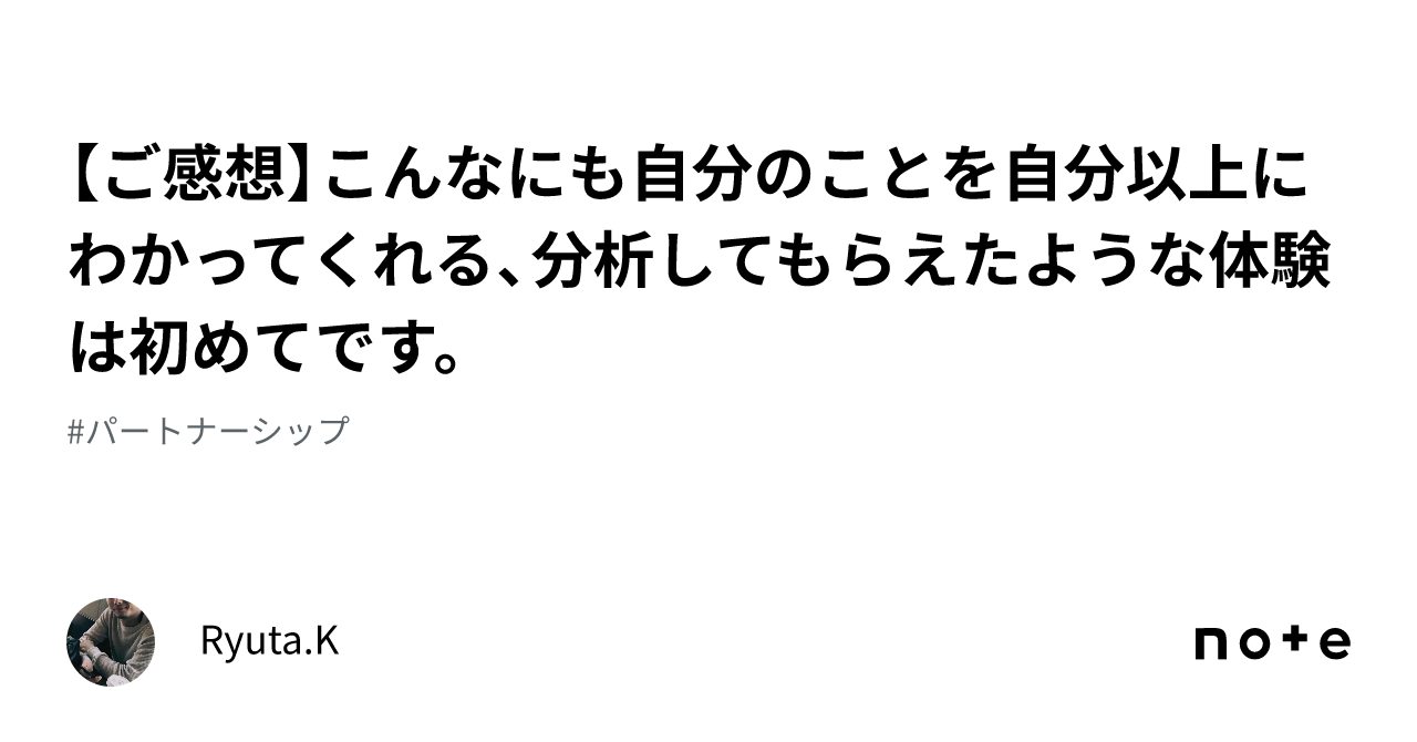 【ご感想】こんなにも自分のことを自分以上にわかってくれる、分析してもらえたような体験は初めてです。｜Ryuta.K