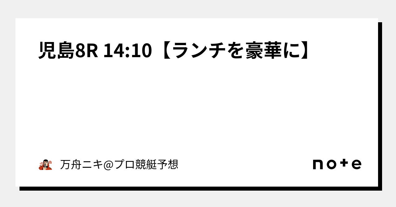 児島8R 14:10【ランチを豪華に】｜万舟ニキ@プロ競艇予想｜note
