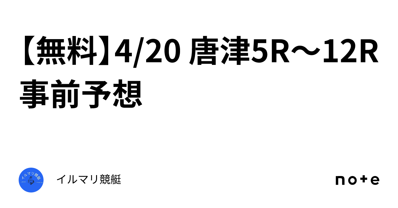 【無料】4/20 唐津5R〜12R事前予想｜イルマリ競艇