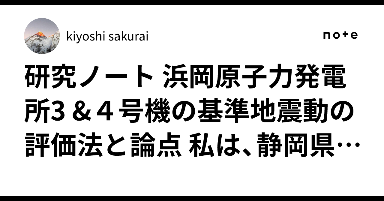研究ノート 浜岡原子力発電所3 &4号機の基準地震動の評価法と論点 私は、静岡県防災・原子力学術会議原子力分科会委員として、過去8年間、3 ...