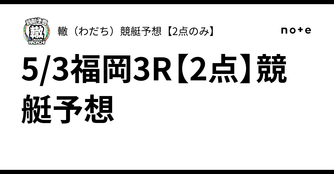 5/3福岡3R【2点】競艇予想｜轍（わだち）競艇予想【2点のみ】