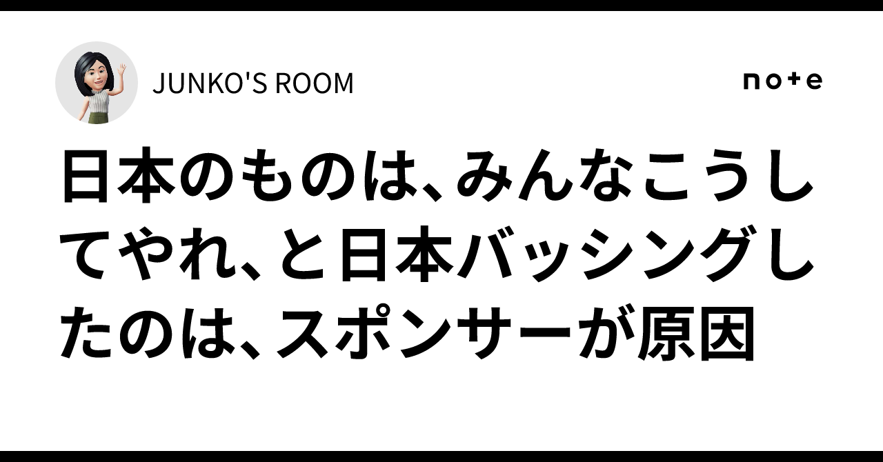 日本のものは、みんなこうしてやれ、と日本バッシングしたのは、スポンサーが原因｜JUNKO'S ROOM