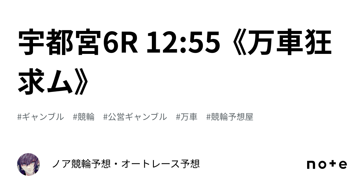 宇都宮6R 12:55 《万車狂求ム》｜ ノア💎競輪予想・オートレース予想💎