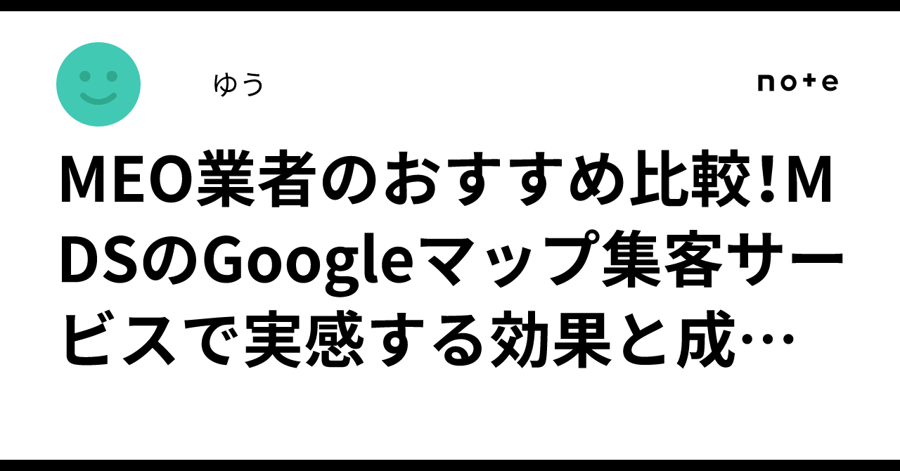 MEO業者のおすすめ比較！MDSのGoogleマップ集客サービスで実感する効果と成長事例｜ ゆう