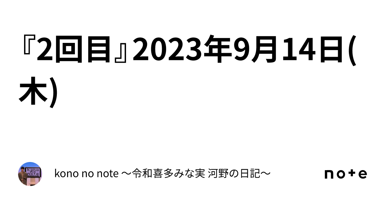 『2回目』2023年9月14日(木)｜kono no note 〜令和喜多みな実 河野の日記〜