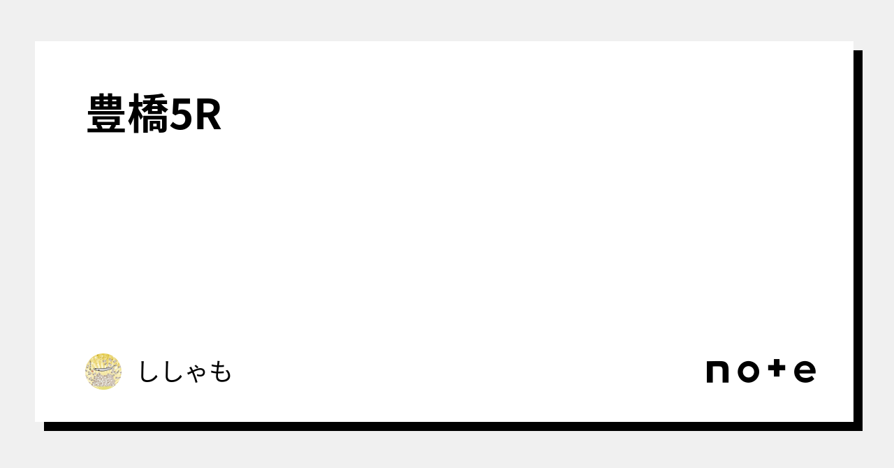 豊橋5R｜ししゃも｜note