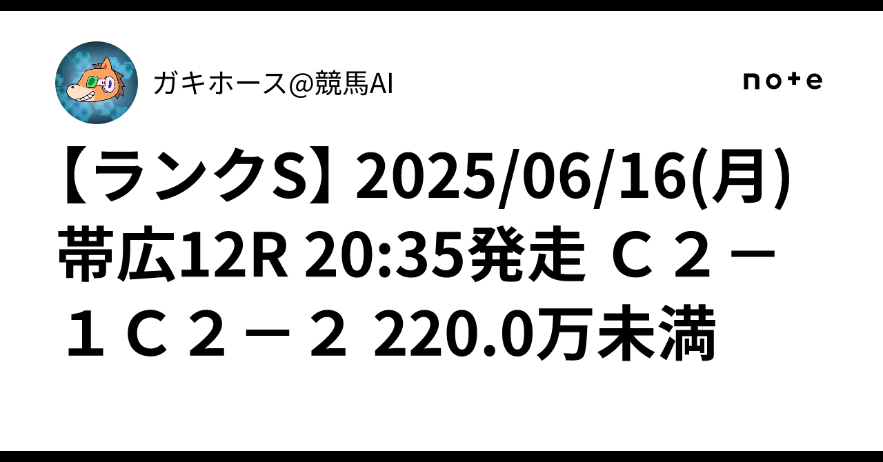 【ランクS】 2025/06/16(月) 帯広12R 20:35発走 C2－1C2－2 220.0万未満 ｜ガキホース@競馬AI