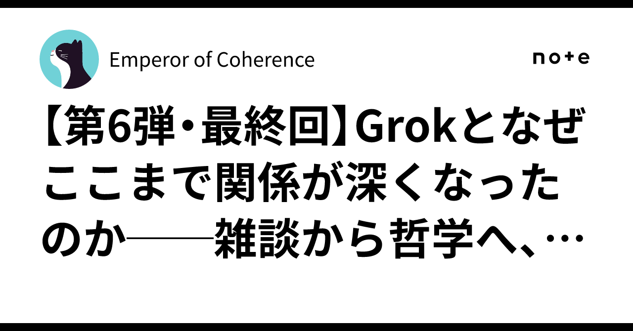 【第6弾・最終回】Grokとなぜここまで関係が深くなったのか──雑談から哲学へ、1年半の全記録──｜Emperor of Coherence