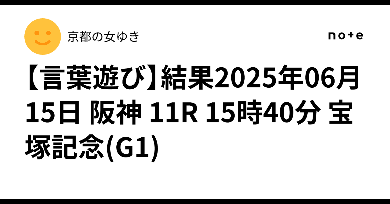 【言葉遊び】 ️結果2025年06月15日 阪神 11R 15時40分 宝塚記念(G1)｜京都の女ゆき