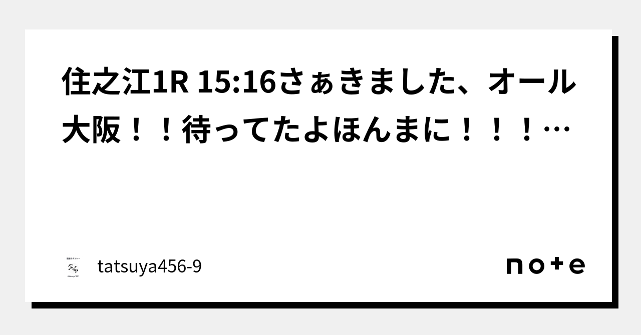 住之江1R 15:16さぁきました、オール大阪！！待ってたよほんまに！！！一旦14点！！｜tatsuya456-9｜note