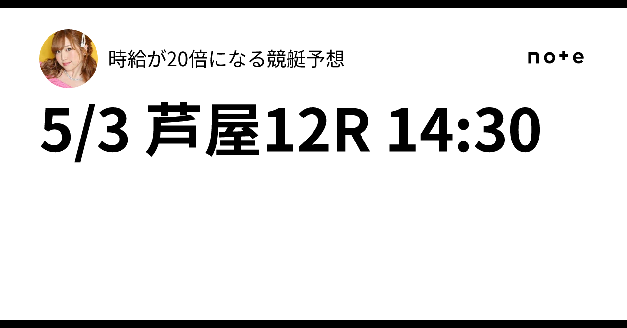 5/3 芦屋12R 14:30｜時給が20倍になる🌈競艇予想