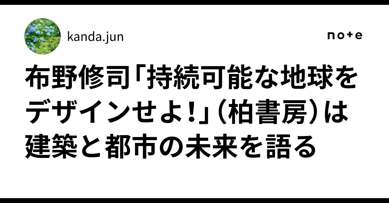 布野修司「持続可能な地球をデザインせよ！」（柏書房）は建築と都市の未来を語る｜kanda.jun