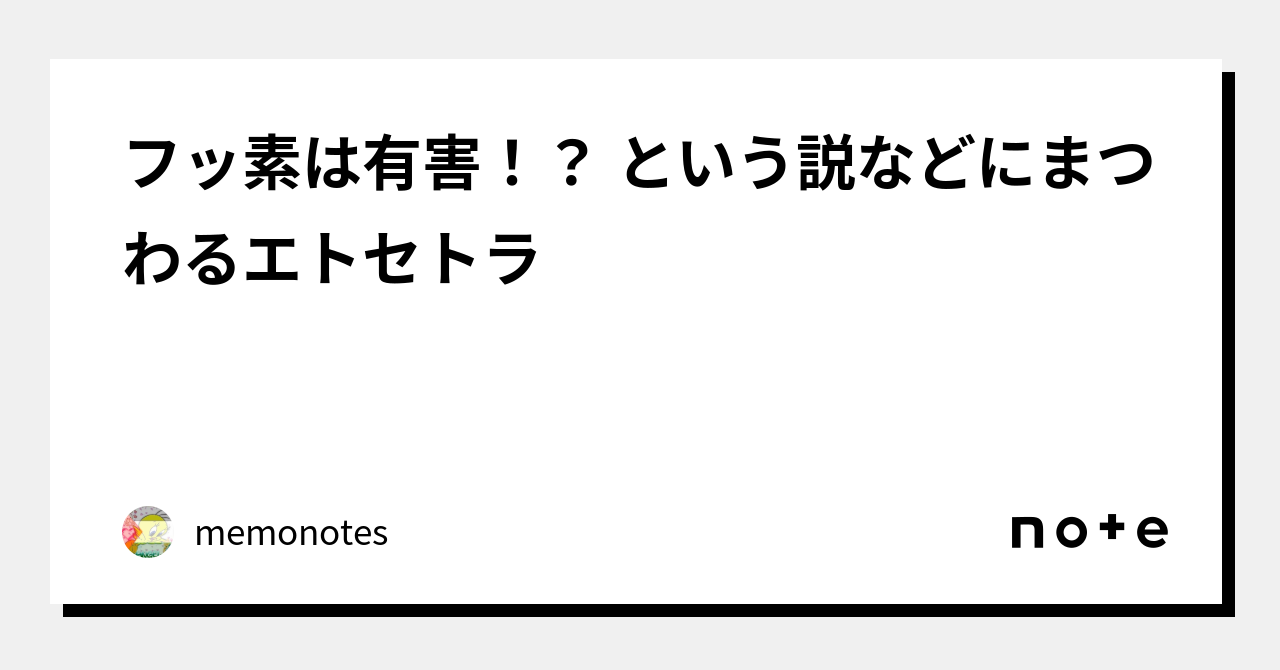 フッ素は有害！？ という説などにまつわるエトセトラ｜memonote