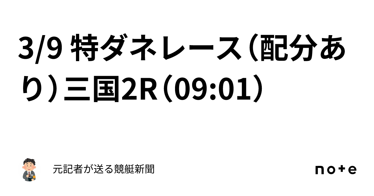 3/9 特ダネレース（配分あり）三国2R（09:01）｜元記者が送る競艇新聞