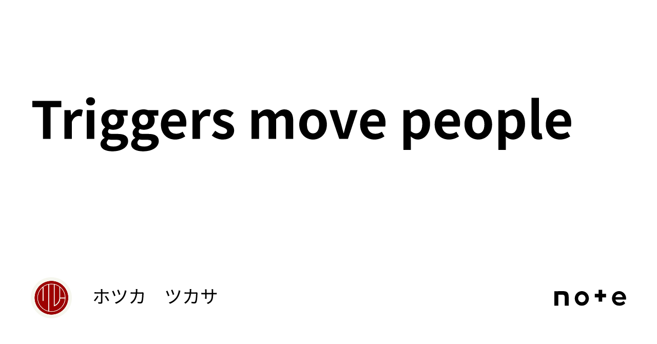 Triggers move people｜ホツカツカサ