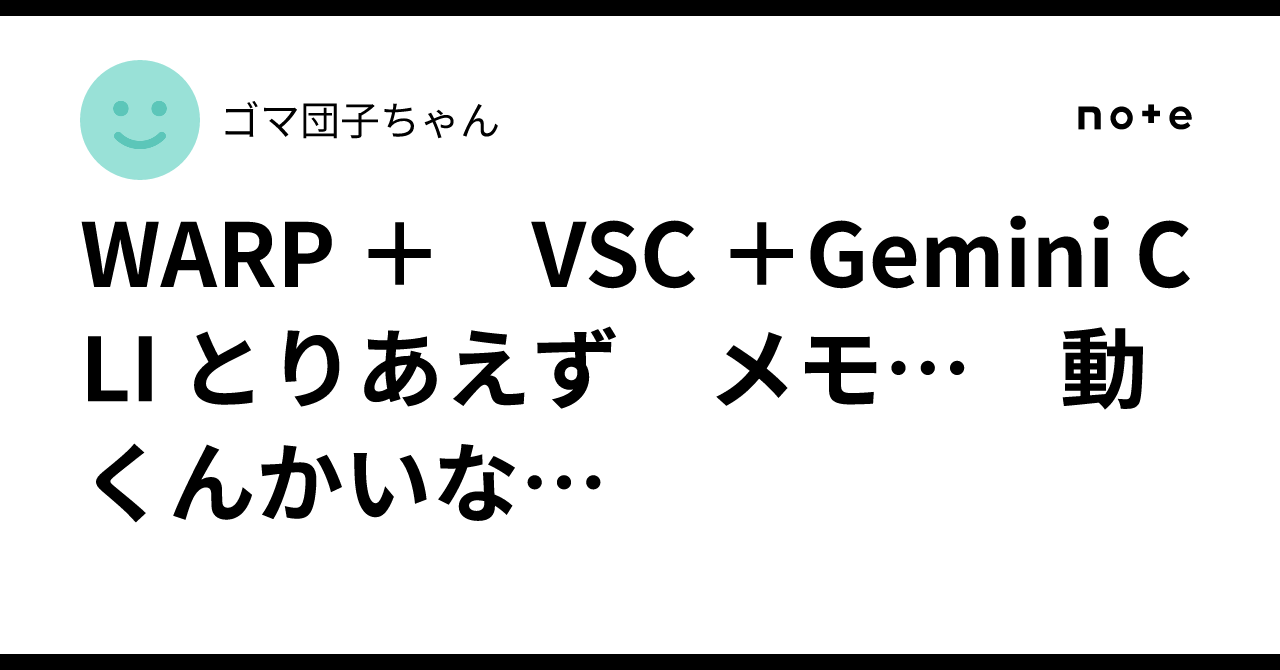 WARP ＋ VSC ＋Gemini CLI とりあえず メモ… 動くんかいな…｜ゴマ団子ちゃん
