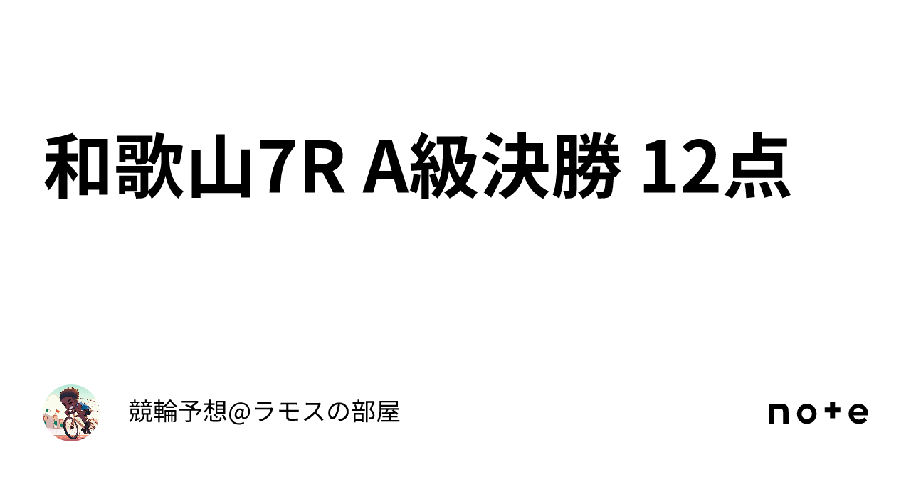 和歌山7R A級決勝 12点｜🚴🏻‍♀️競輪予想@ラモスの部屋