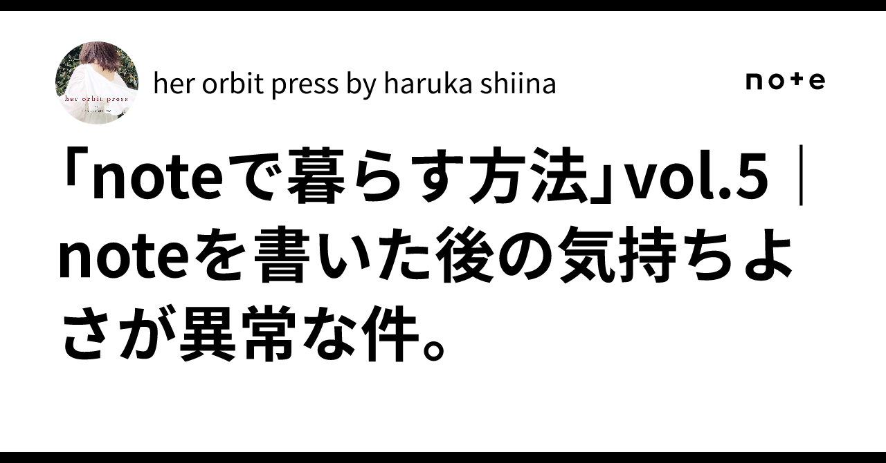 「noteで暮らす方法」vol.5｜noteを書いた後の気持ちよさが異常な件。｜her orbit press by haruka shiina