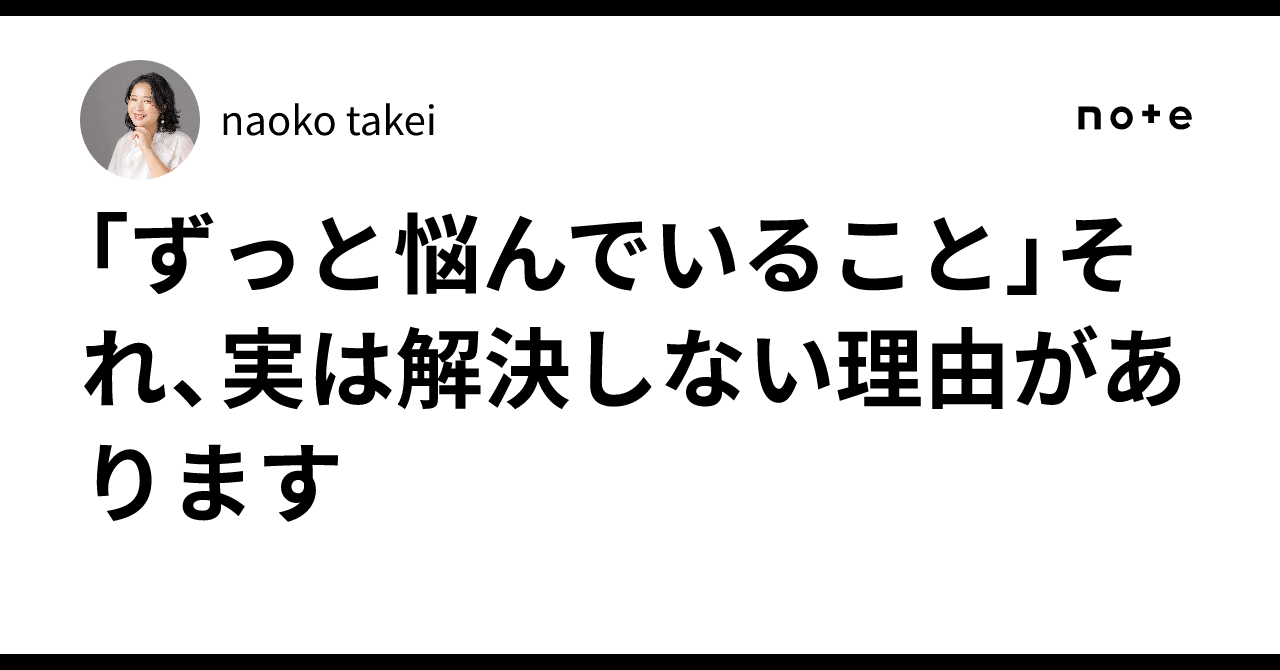 「ずっと悩んでいること」それ、実は解決しない理由があります｜naoko takei
