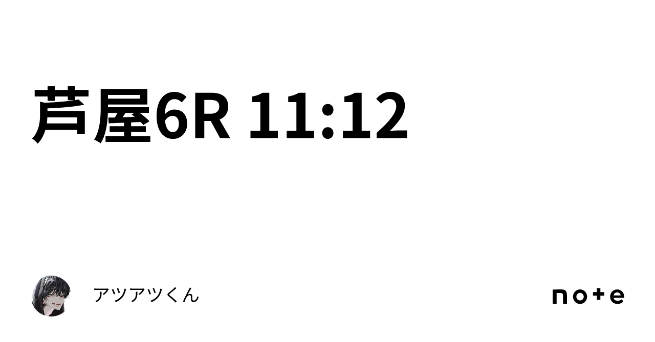 芦屋6R 11:12｜👑🔥アツアツくん🔥👑