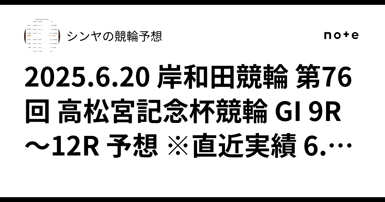 2025.6.20 岸和田競輪 第76回 高松宮記念杯競輪 GI 9R〜12R 予想 ※直近実績 6.15 四日市6R 53360円🎯 9R 14：30発走予定｜シンヤの競輪予想