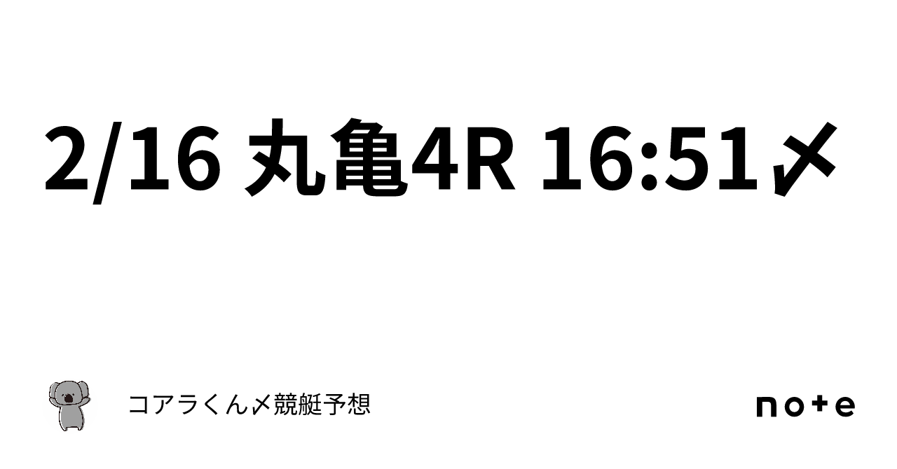 2/16 丸亀4R 16:51〆｜🐨コアラくん〆競艇予想🐨