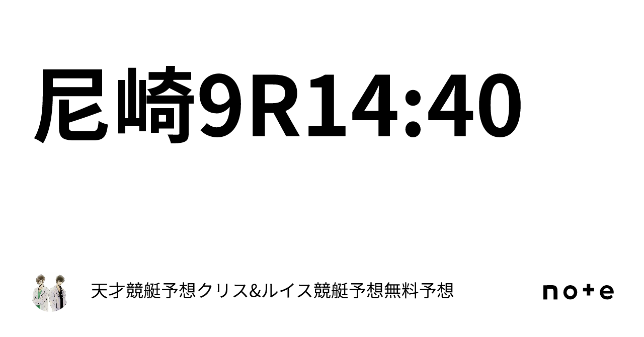 尼崎9R14:40｜🔳天才競艇予想クリス&ルイス🔳🔲競艇予想🔥無料予想🔲
