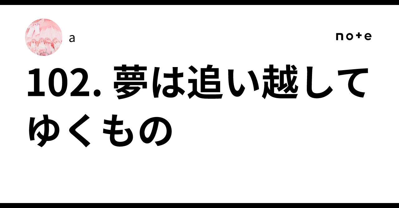 102. 夢は追い越してゆくもの｜a