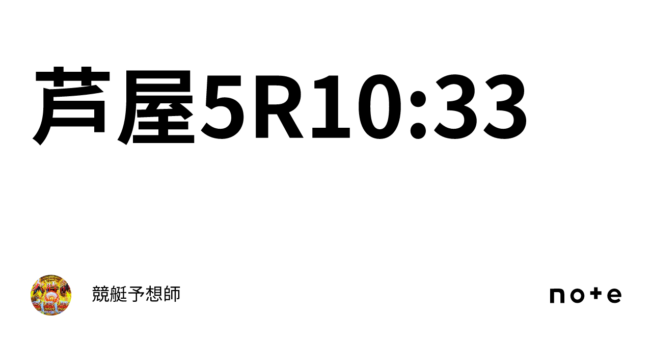芦屋5R10:33｜競艇予想師🚤