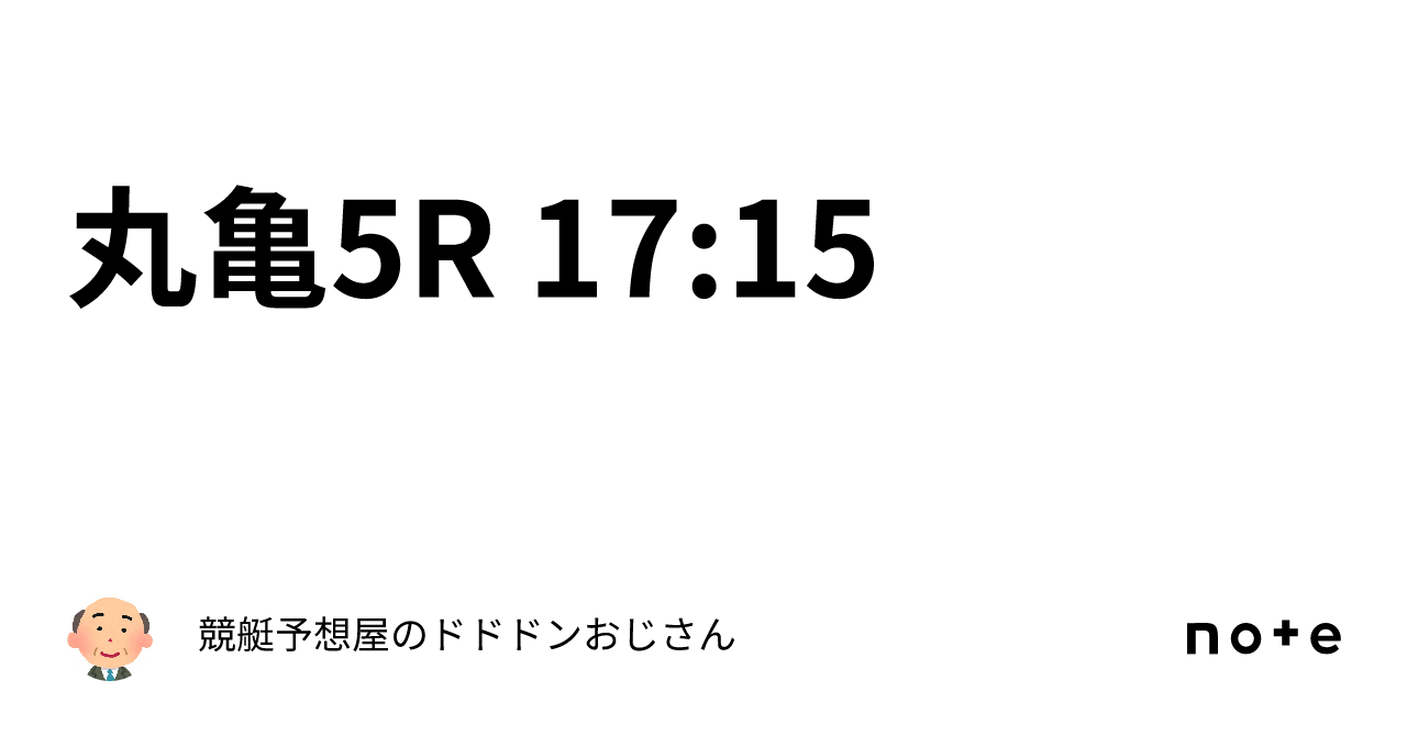 丸亀5R 17:15｜競艇予想屋のドドドンおじさん